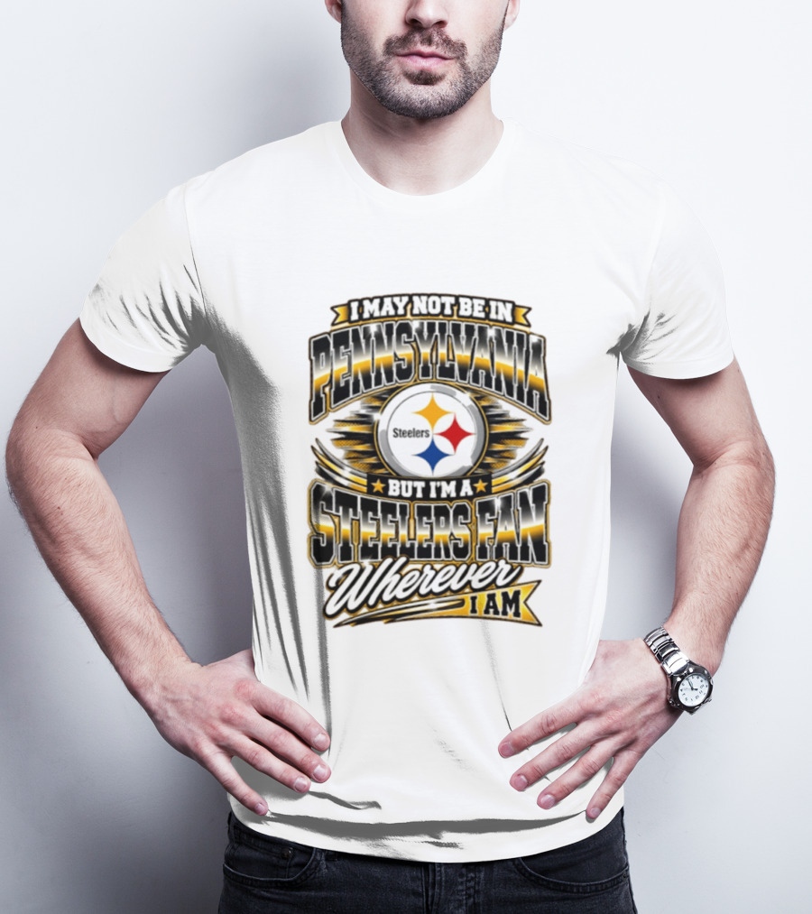 I May Not Be In Pennsylvania Steelers Fan Wherever I Am T-Shirt