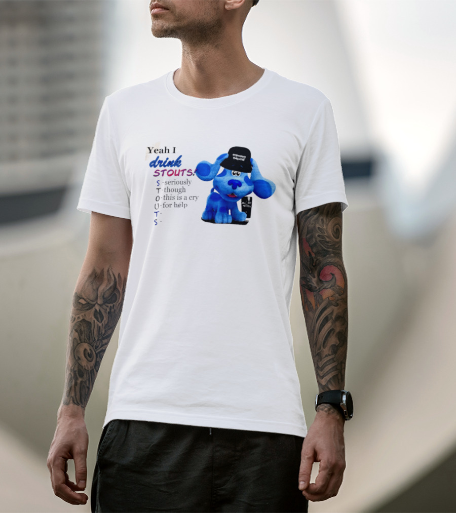 Yeah I Drink Stouts Blue Dog Seriously Though This Is A Cry For Help T-Shirt