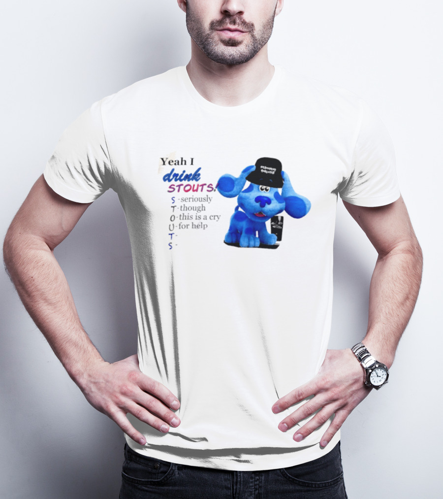 Yeah I Drink Stouts Blue Dog Seriously Though This Is A Cry For Help T-Shirt