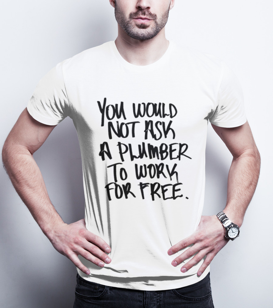 You Would Not Ask A Plumber To Work For Free T-Shirt
