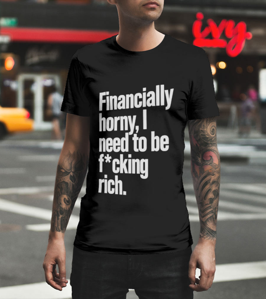 Financially Horny I Need To Be F Cking Rich Humor T-Shirt