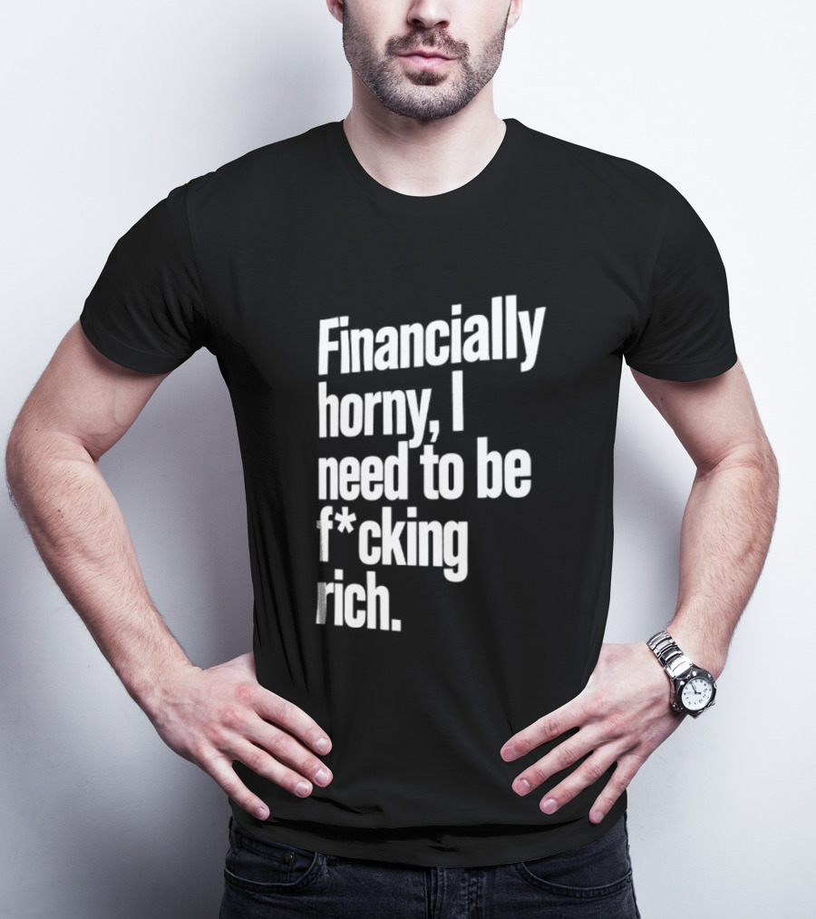 Financially Horny I Need To Be F Cking Rich Humor T-Shirt