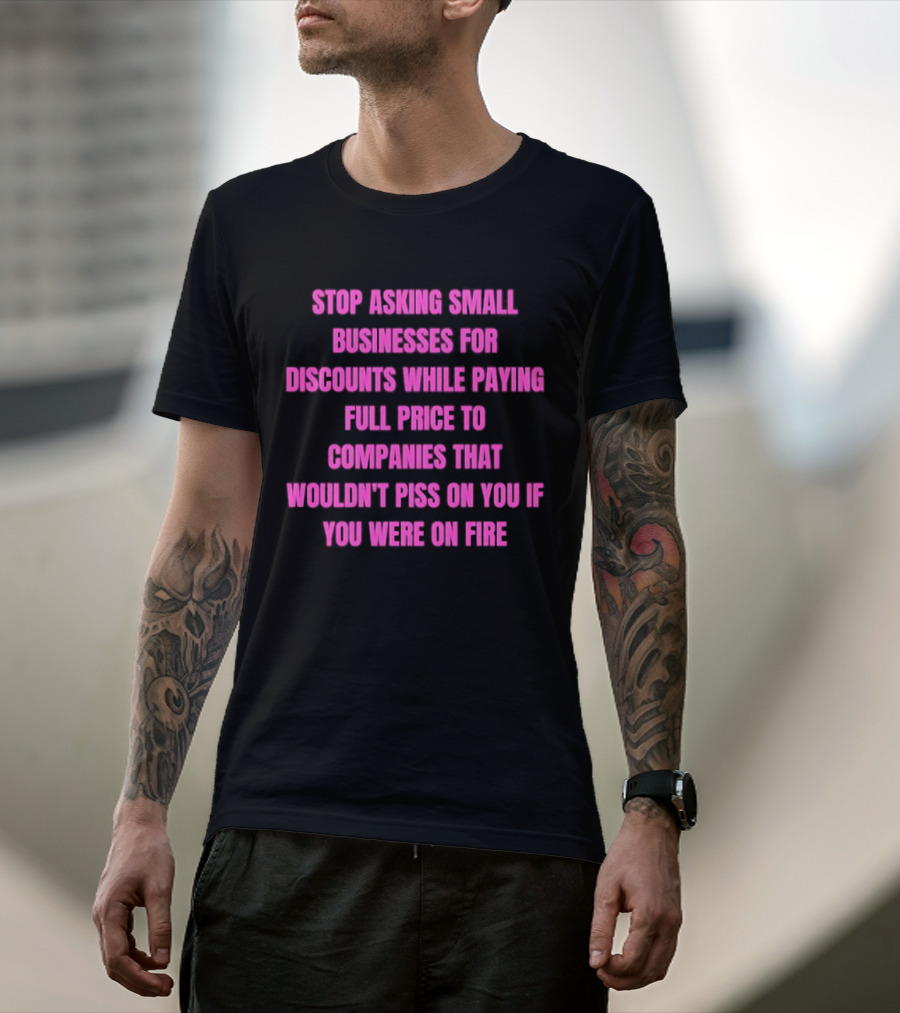Stop Asking Small Businesses For Discounts While Paying Full Price To Companies That Wouldn't Notice You T-Shirt