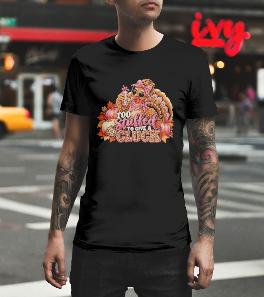 Too Stuffed To Give A Cluck Thanksgiving Turkey Autumn Humor T-Shirt