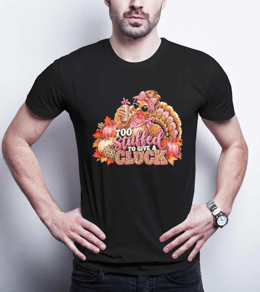 Too Stuffed To Give A Cluck Thanksgiving Turkey Autumn Humor T-Shirt