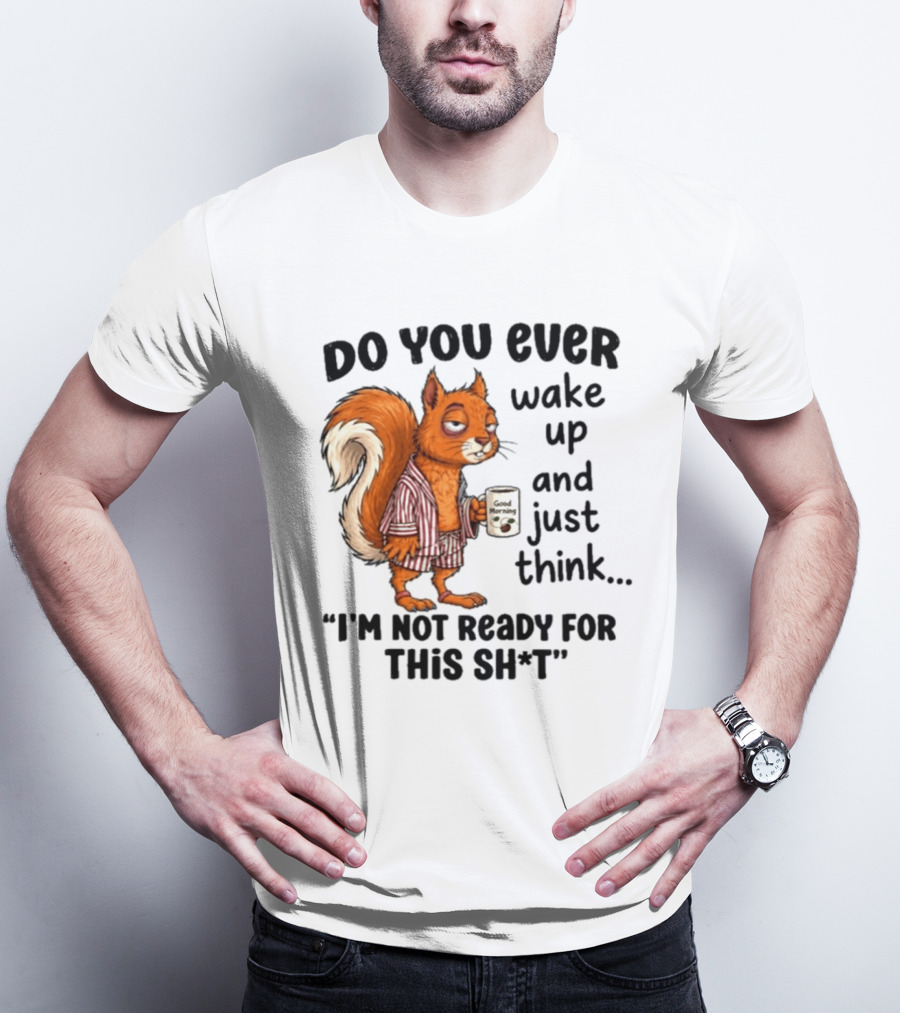 Do You Ever Wake Up And Just Think I'm Not Ready For This With Squirrel In Pajamas Holding Good Morning Coffee T-Shirt