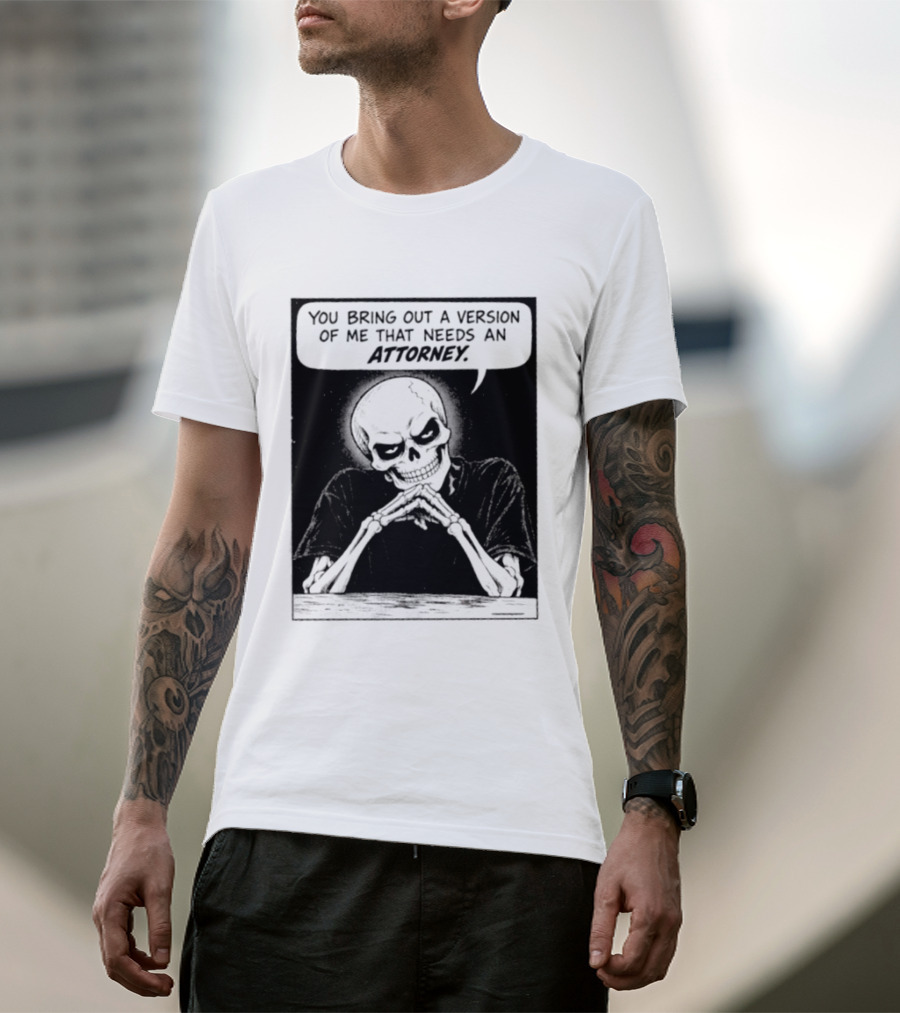 Skeleton You Bring Out A Version Of Me That Needs An Attorney T-Shirt