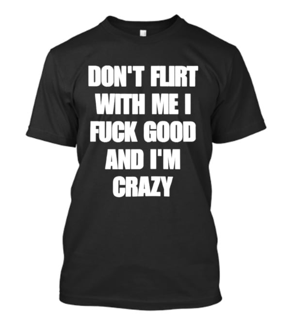 Don't Flirt With Me I Fuck Good And I'm Crazy T-Shirt