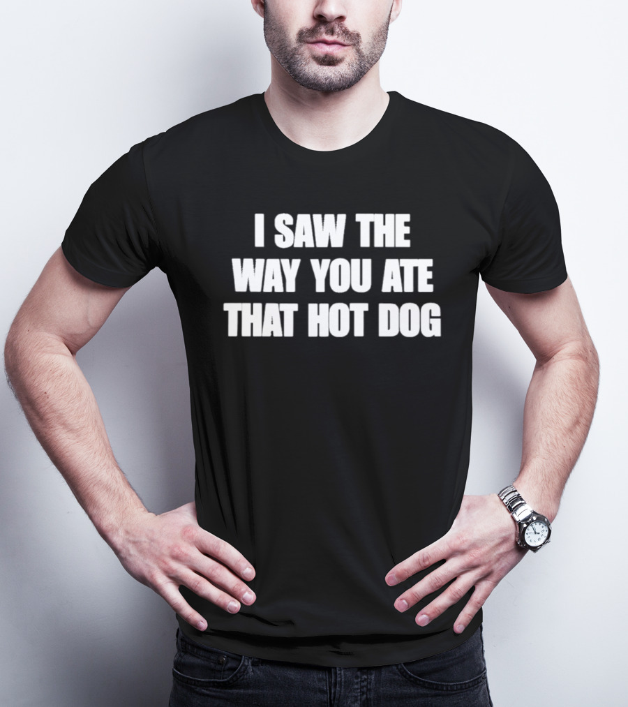 I Saw The Way You Ate That Hot Dog T-Shirt