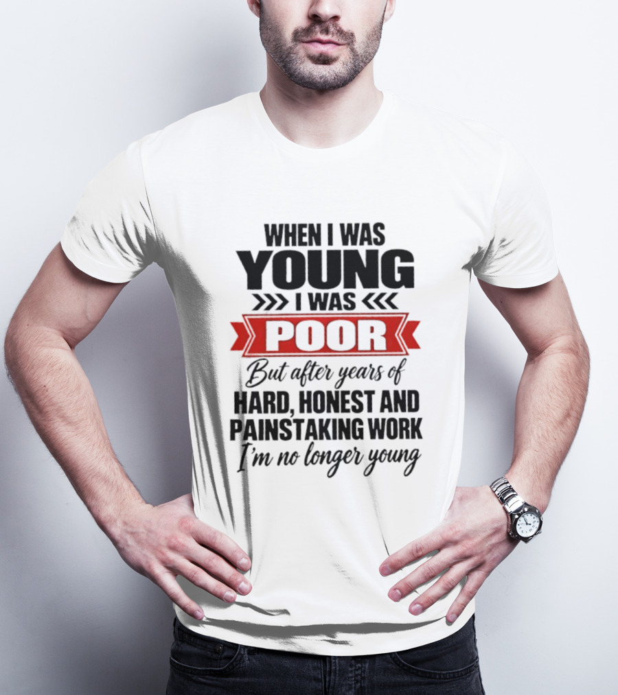 When I Was Young I Was Poor After Years Of Hard Honest Painstaking Work I'm No Longer Young T-Shirt