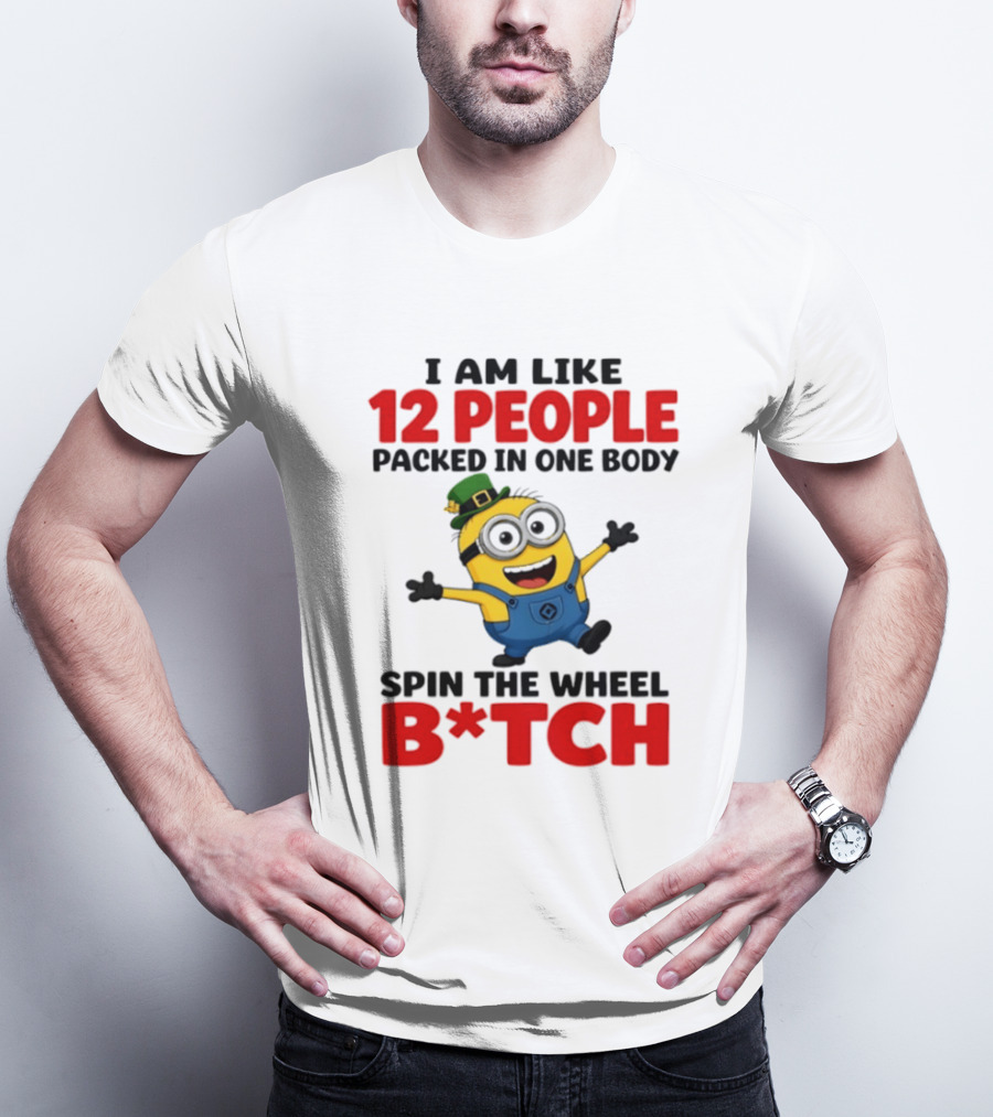 Minion I Am Like 12 People Packed In One Body Spin The Wheel B*tch T-Shirt