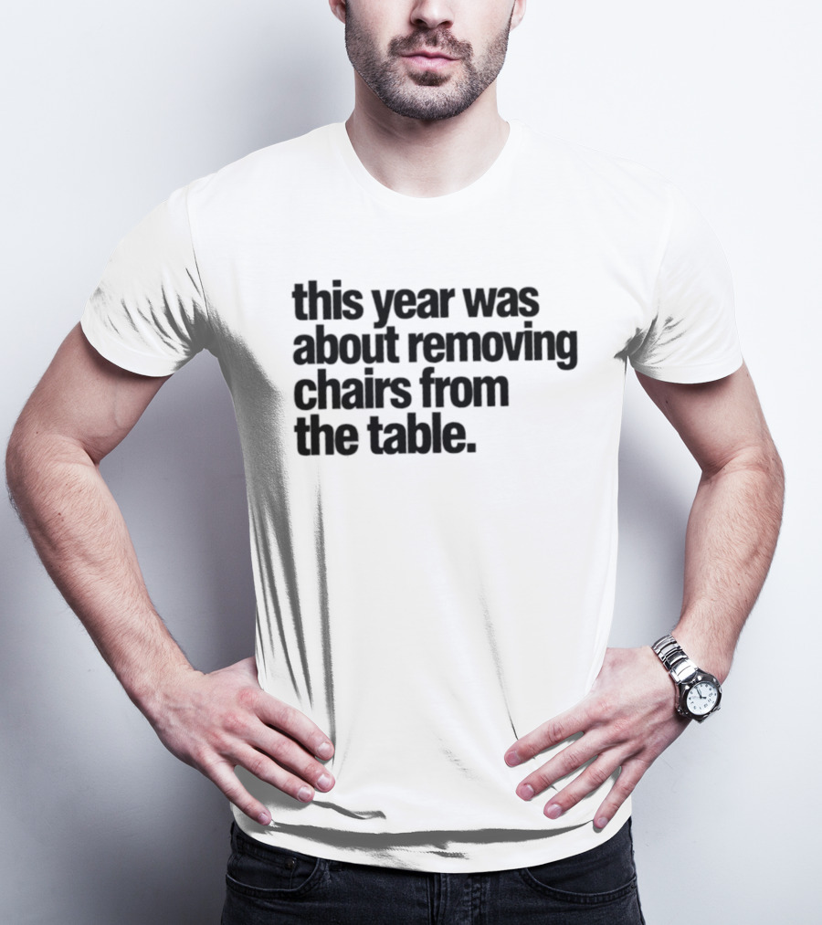 This Year Was About Removing Chairs From The Table T-Shirt