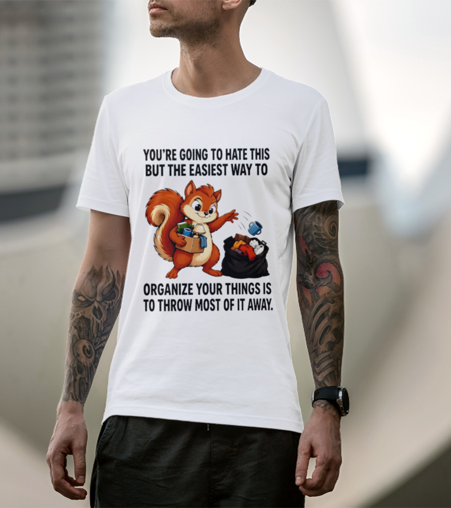 You're Going To Hate This But The Easiest Way To Organize Your Things Is To Throw Most Of It Away Squirrel Packing Items T-Shirt