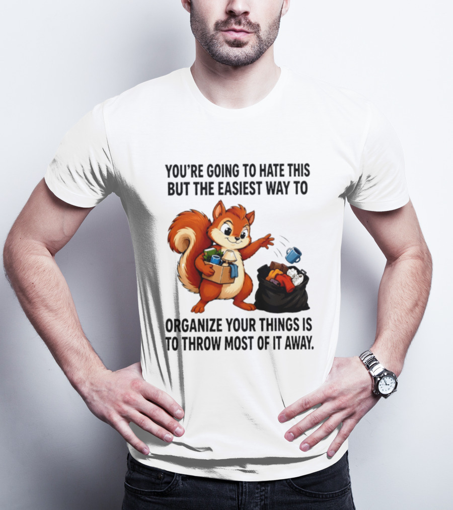 You're Going To Hate This But The Easiest Way To Organize Your Things Is To Throw Most Of It Away Squirrel Packing Items T-Shirt