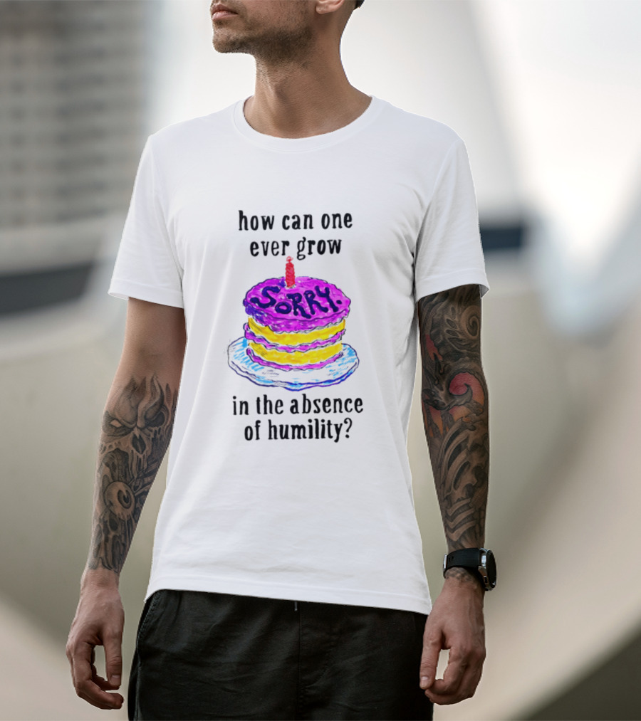 How Can One Ever Grow Sorry Cake In The Absence Of Humility T-Shirt