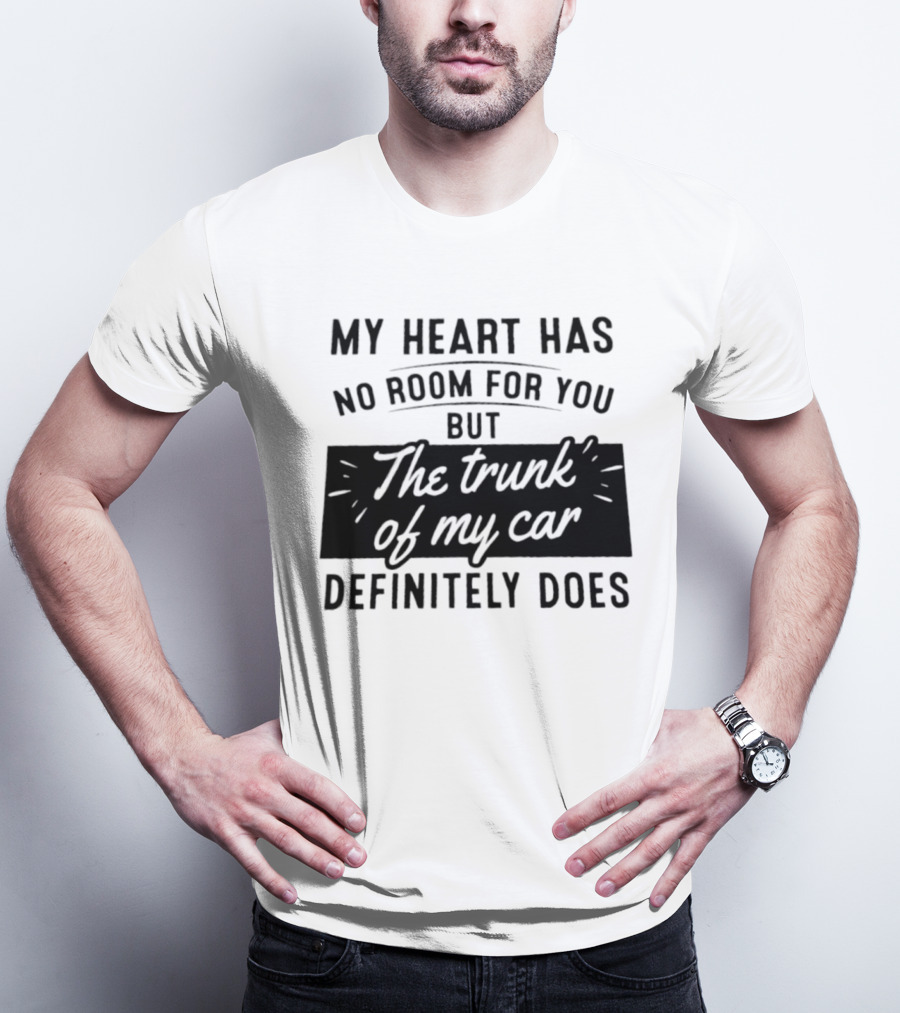 My Heart Has No Room For You But The Trunk Of My Car Definitely Does T-Shirt