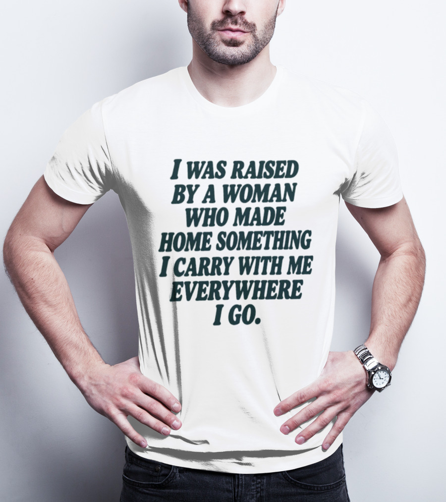 I Was Raised By A Woman Who Made Home Something I Carry With Me Everywhere I Go T-Shirt