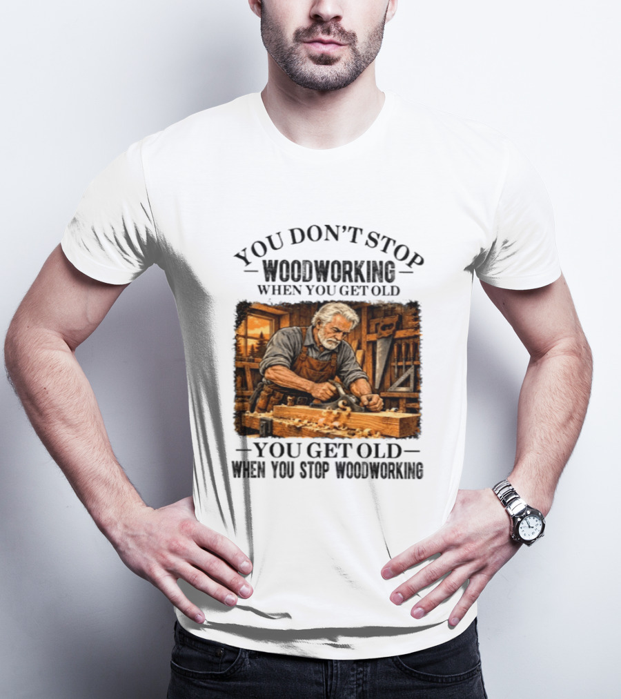 You Don't Stop Woodworking When You Get Old You Get Old When You Stop Woodworking T-Shirt