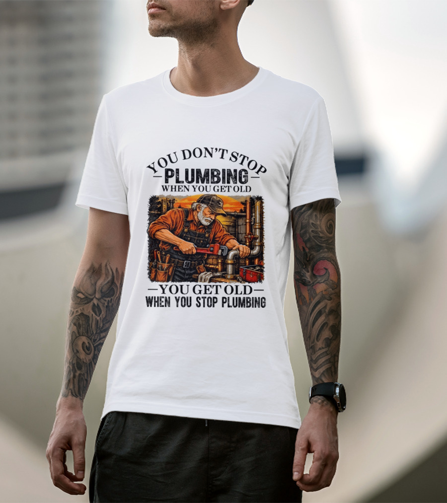You Don't Stop Plumbing When You Get Old You Get Old When You Stop Plumbing T-Shirt