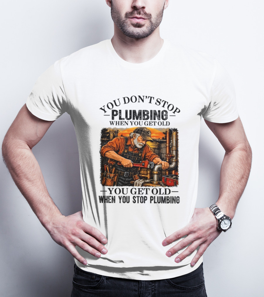 You Don't Stop Plumbing When You Get Old You Get Old When You Stop Plumbing T-Shirt