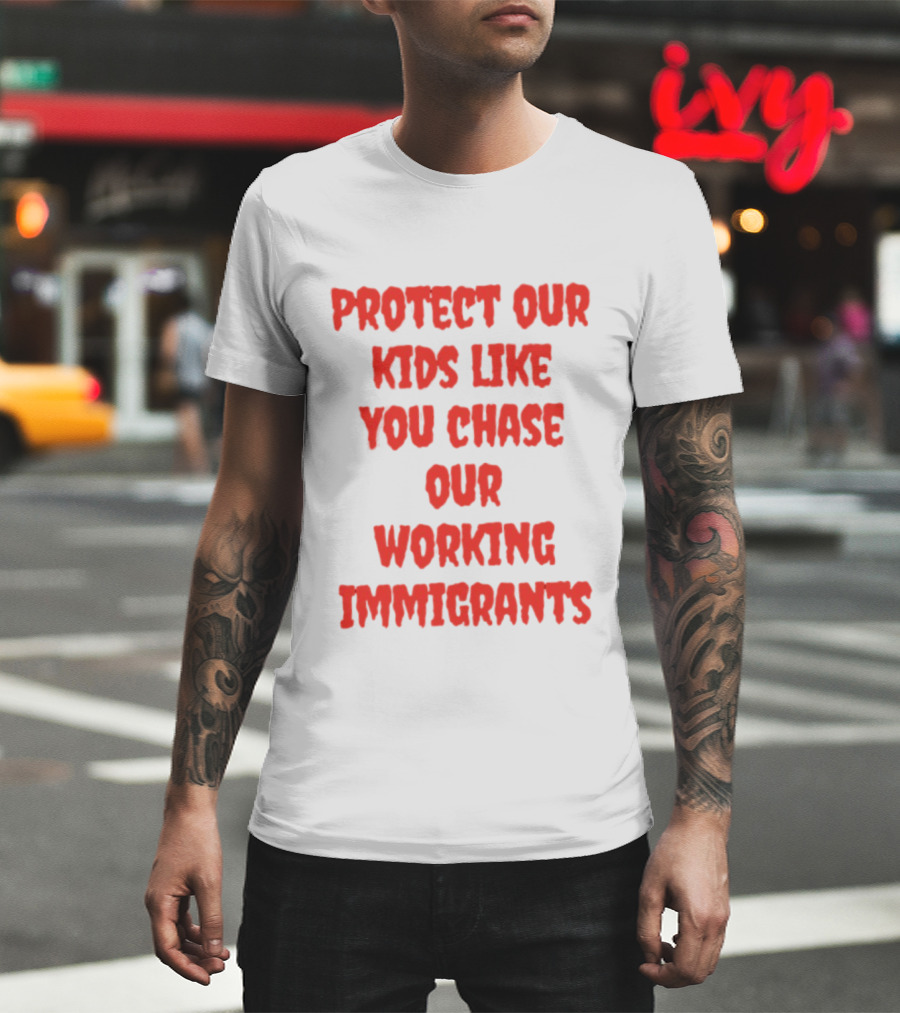 Protect Our Kids Like You Chase Our Working Immigrants T-Shirt