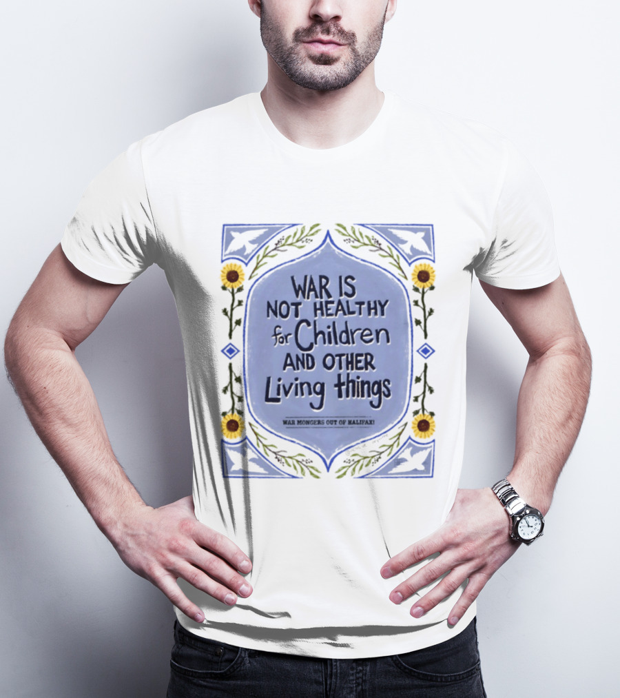 War Is Not Healthy For Children And Other Living Things War Mongers Out Of Halifax Sunflowers T-Shirt