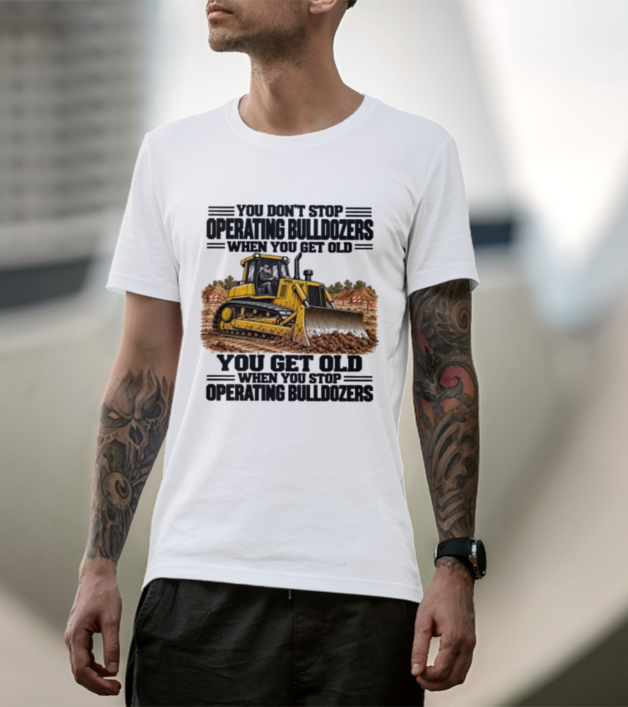 You Don't Stop Operating Bulldozers When You Get Old You Get Old When You Stop Operating Bulldozers Yellow Bulldozer Scene T-Shirt