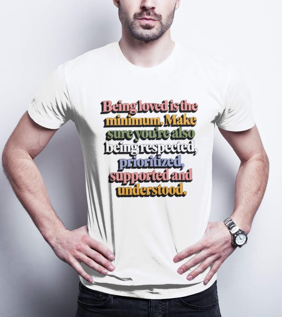 Being Loved Is The Minimum Make Sure You Are Also Being Respected Prioritized Supported And Understood T-Shirt