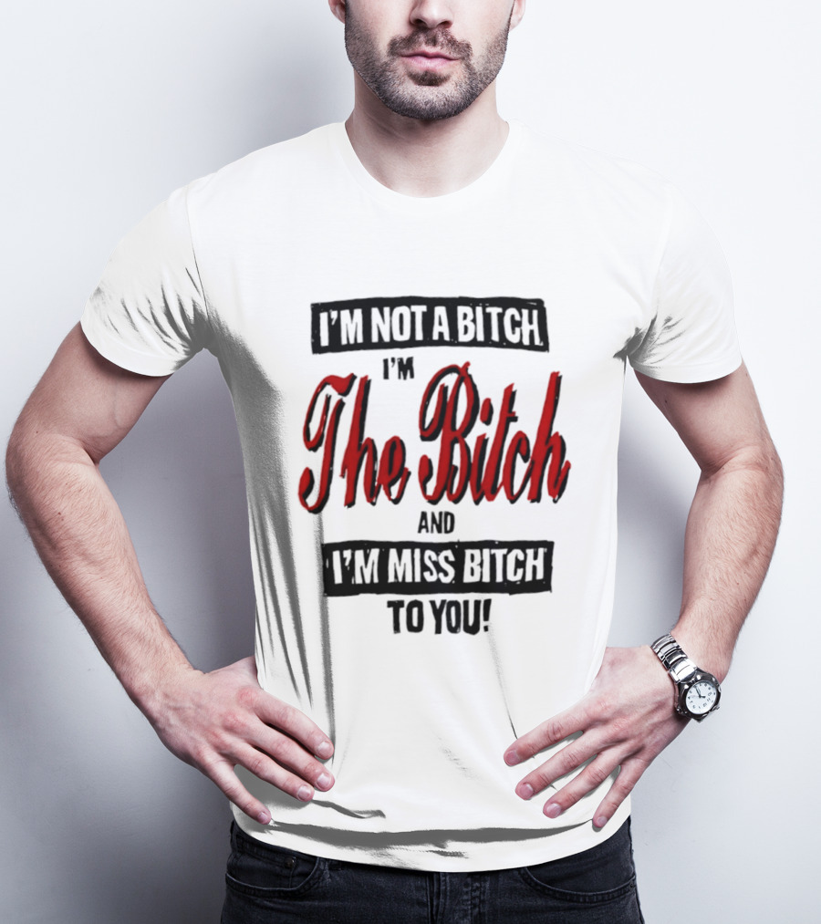 I'm Not A Bitch I'm The Bitch And I'm Miss Bitch To You T-Shirt