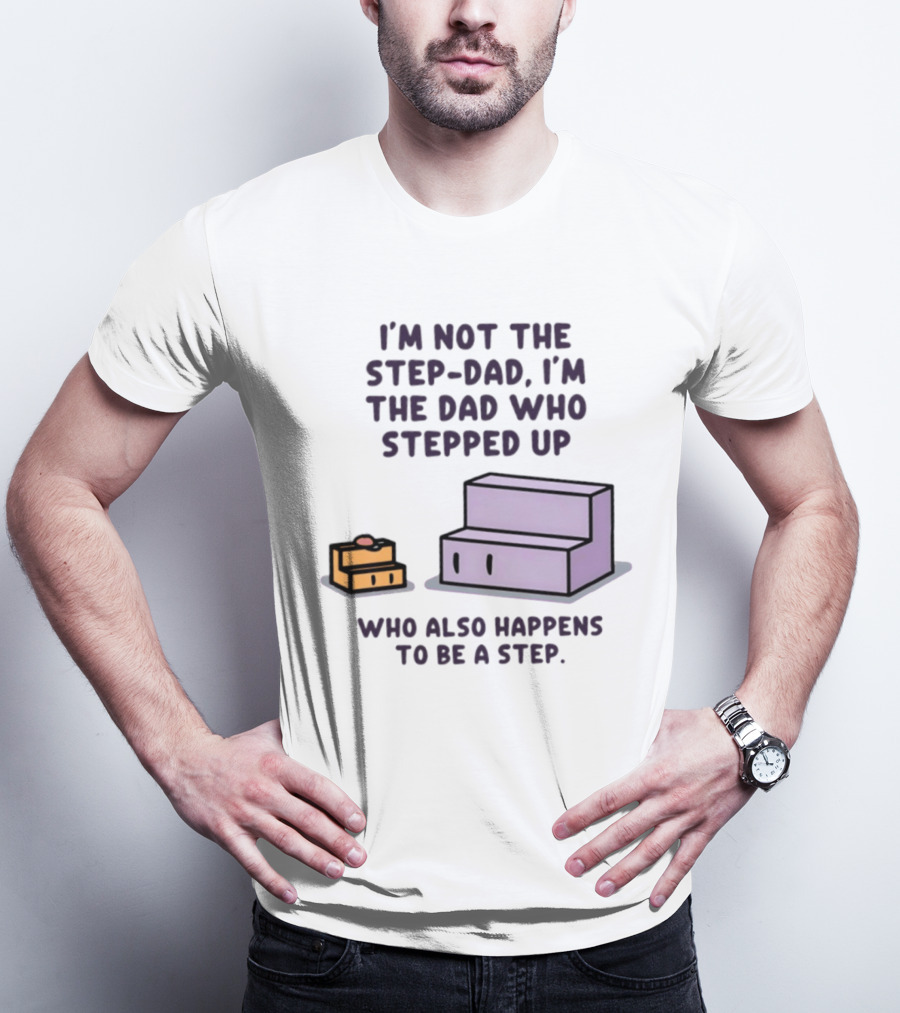 I'm Not The Step Dad I'm The Dad Who Stepped Up Who Also Happens To Be A Step T-Shirt