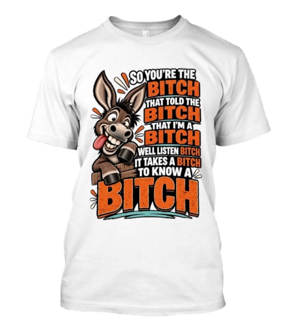 So You're The Bitch That Told The Bitch That I'm A Bitch Well Listen Bitch It Takes A Bitch To Know A Bitch Donkey T-Shirt