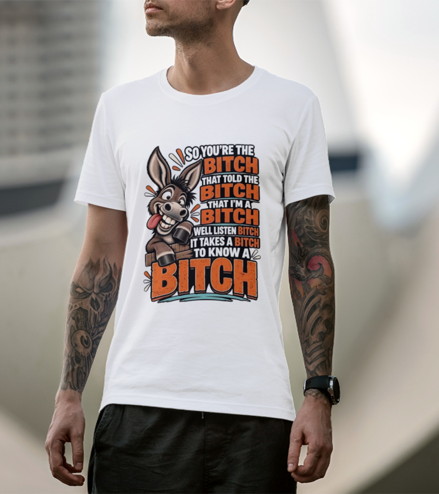 So You're The Bitch That Told The Bitch That I'm A Bitch Well Listen Bitch It Takes A Bitch To Know A Bitch Donkey T-Shirt