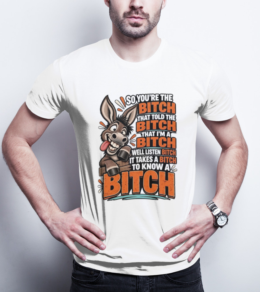 So You're The Bitch That Told The Bitch That I'm A Bitch Well Listen Bitch It Takes A Bitch To Know A Bitch Donkey T-Shirt