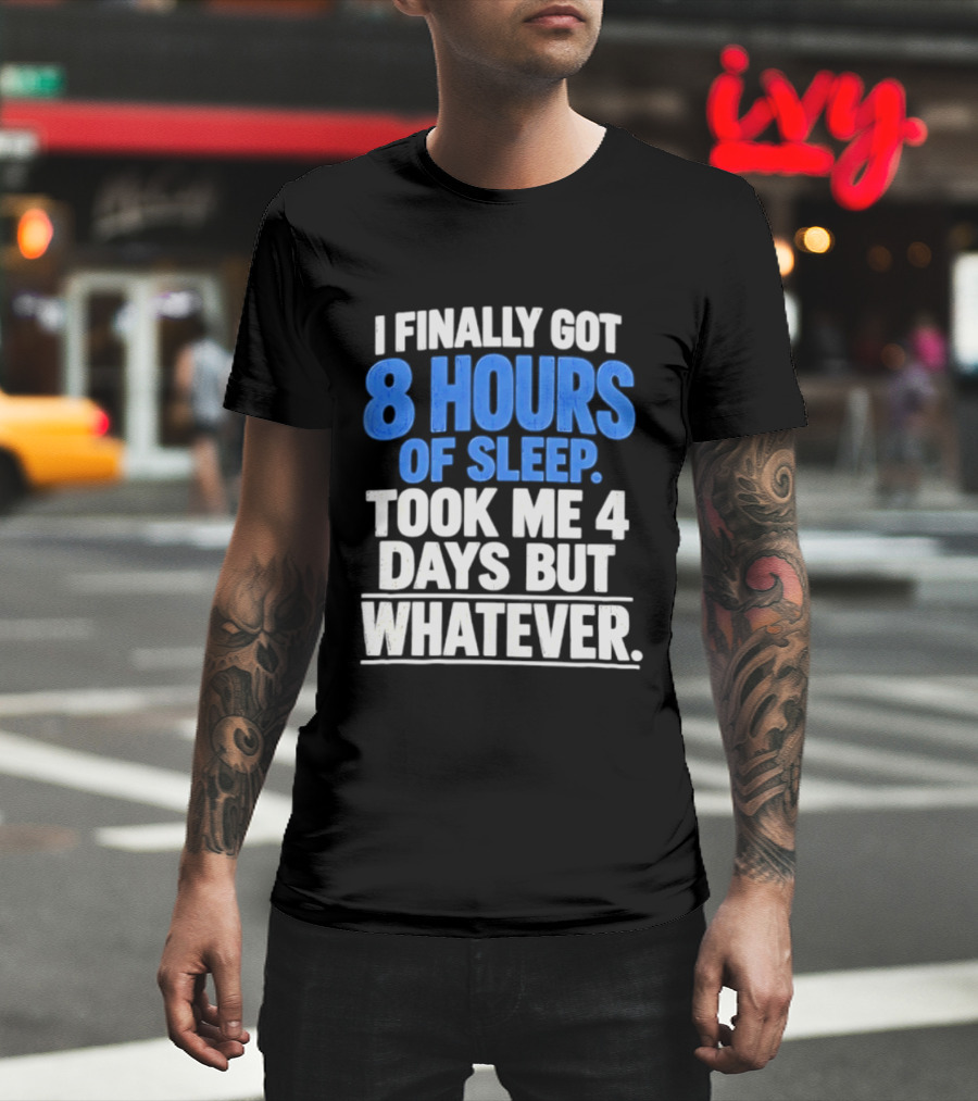 I Finally Got 8 Hours Of Sleep Took Me 4 Days But Whatever T-Shirt