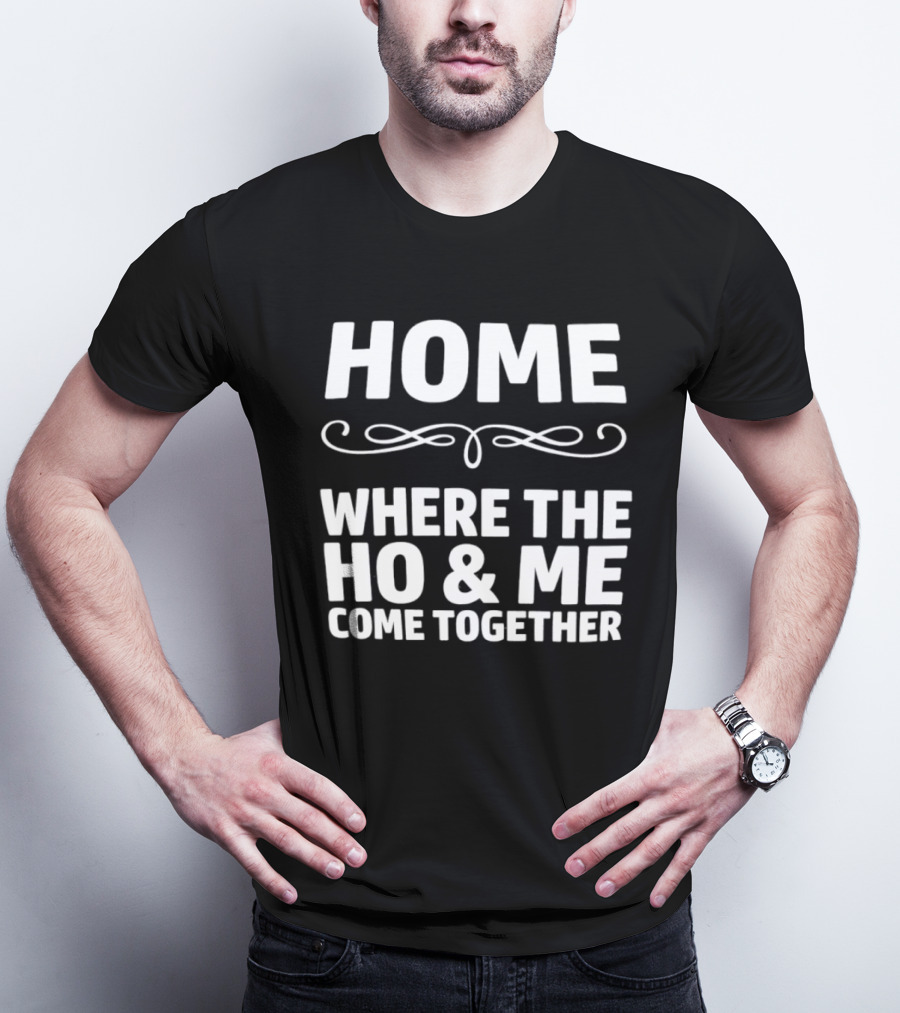 Home Where The Ho And Me Come Together T-Shirt