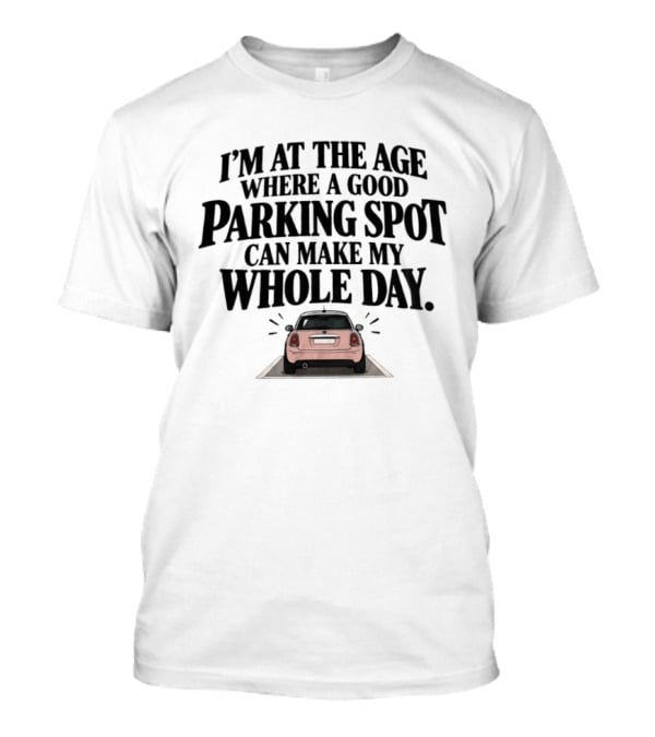 I'm At The Age Where A Good Parking Spot Can Make My Whole Day Funny Car T-Shirt