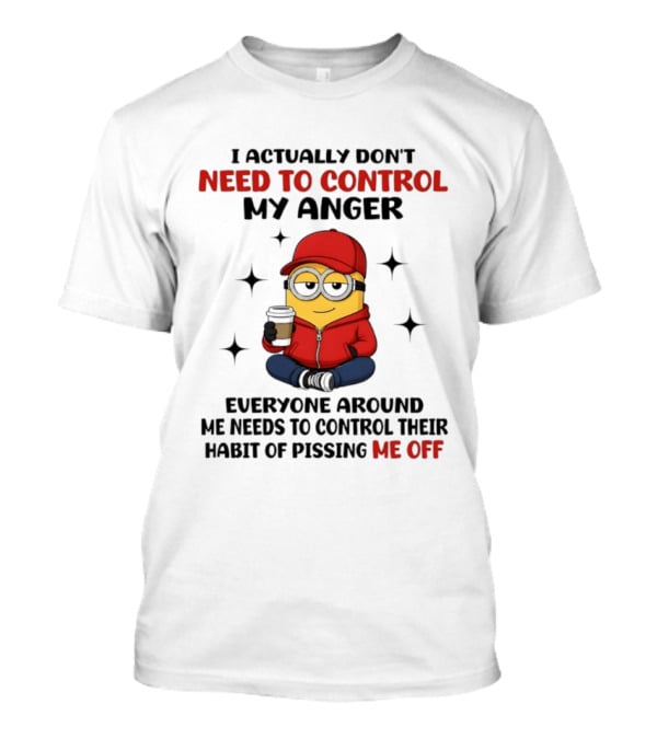 Minions I Actually Don't Need To Control My Anger Everyone Around Me Needs To Control Their Habit Of Pissing Me Off T-Shirt