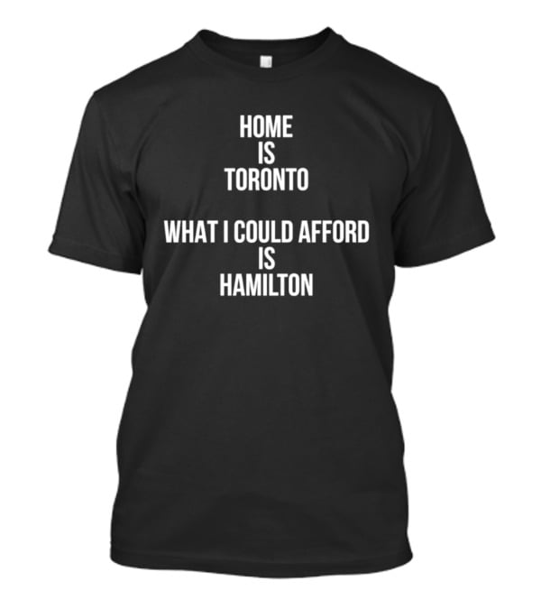Home Is Toronto What I Could Afford Is Hamilton T-Shirt