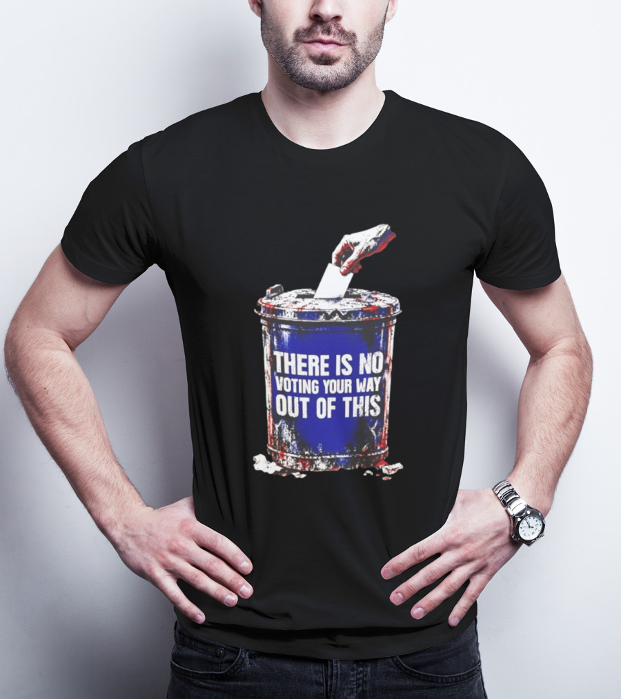 There Is No Voting Your Way Out Of This Trash Can Message T-Shirt