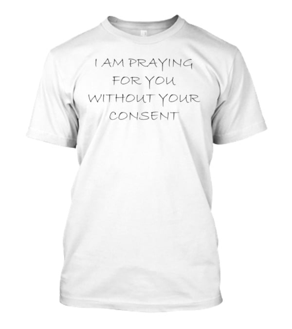 I Am Praying For You Without Your Consent T-Shirt