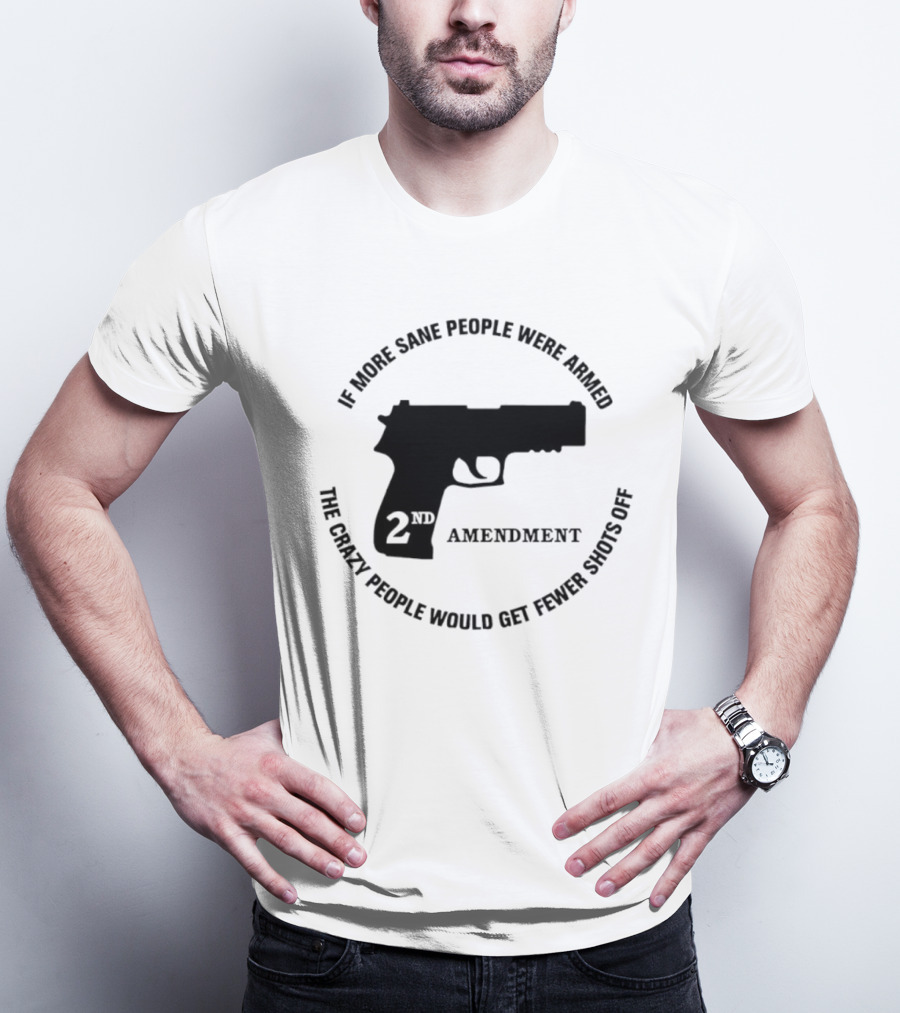 If More Sane People Were Armed 2nd Amendment The Crazy People Would Get Fewer Shots Off T-Shirt