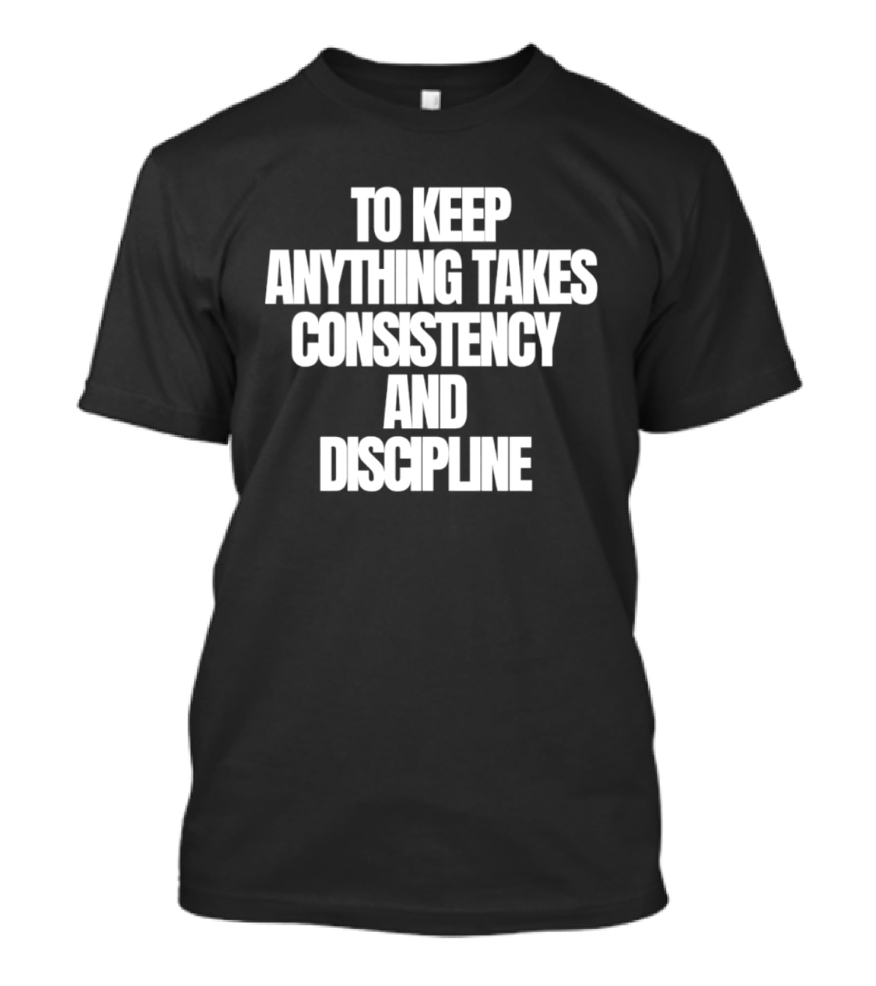 To Keep Anything Takes Consistency And Discipline Motivation T-Shirt