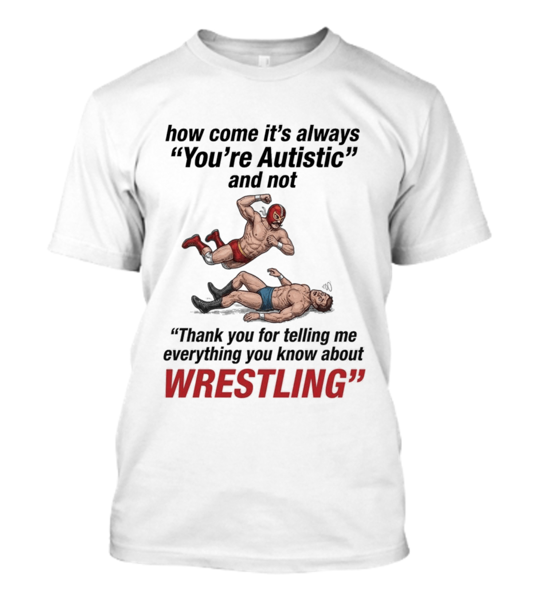 How Come It's Always You're Autistic Thank You For Telling Me Everything You Know About Wrestling T-Shirt