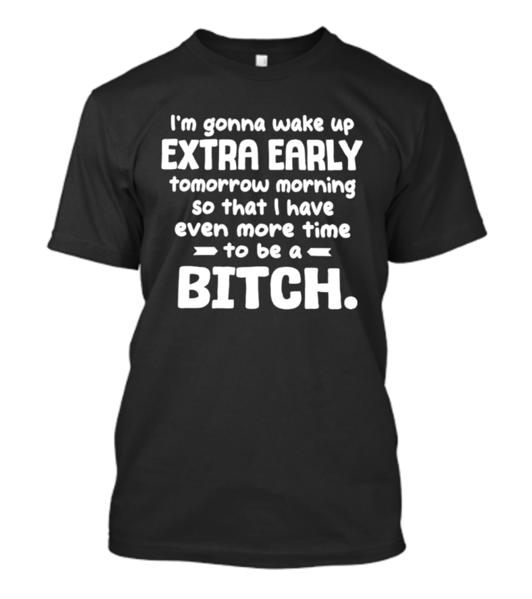 I'm Gonna Wake Up Extra Early Tomorrow Morning So That I Have Even More Time To Be A Bitch T-Shirt