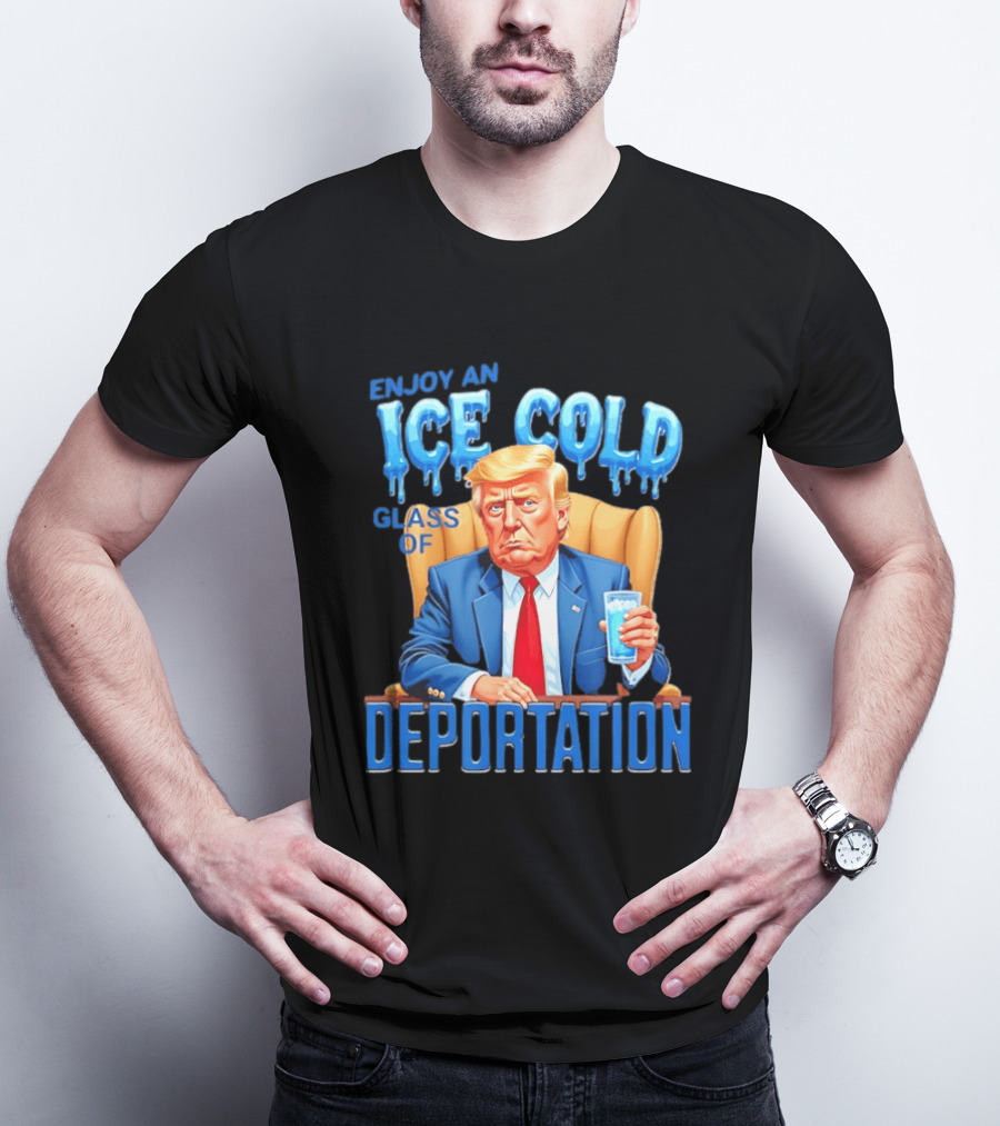 Enjoy An Ice Cold Glass Of Deportation Trump T-Shirt