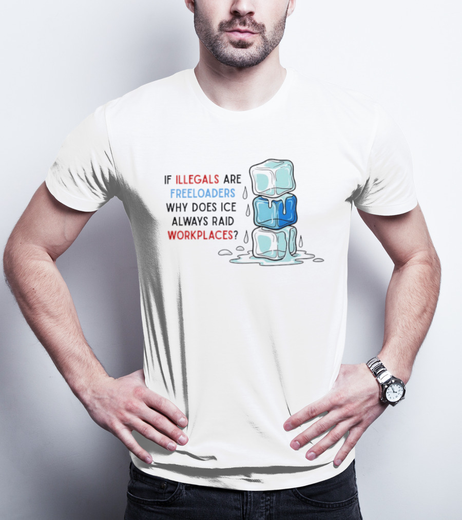 If Illegals Are Freeloaders Why Does Ice Always Raid Workplaces Ice Cubes Image T-Shirt
