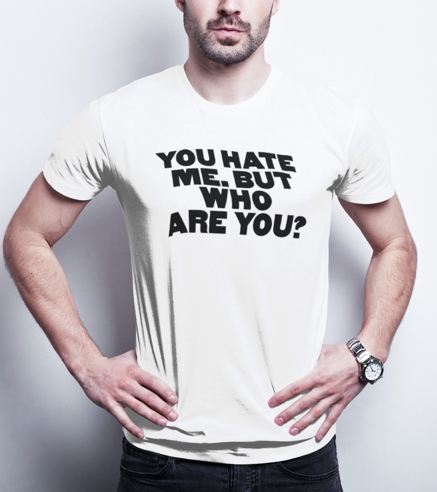 You Hate Me But Who Are You T-Shirt