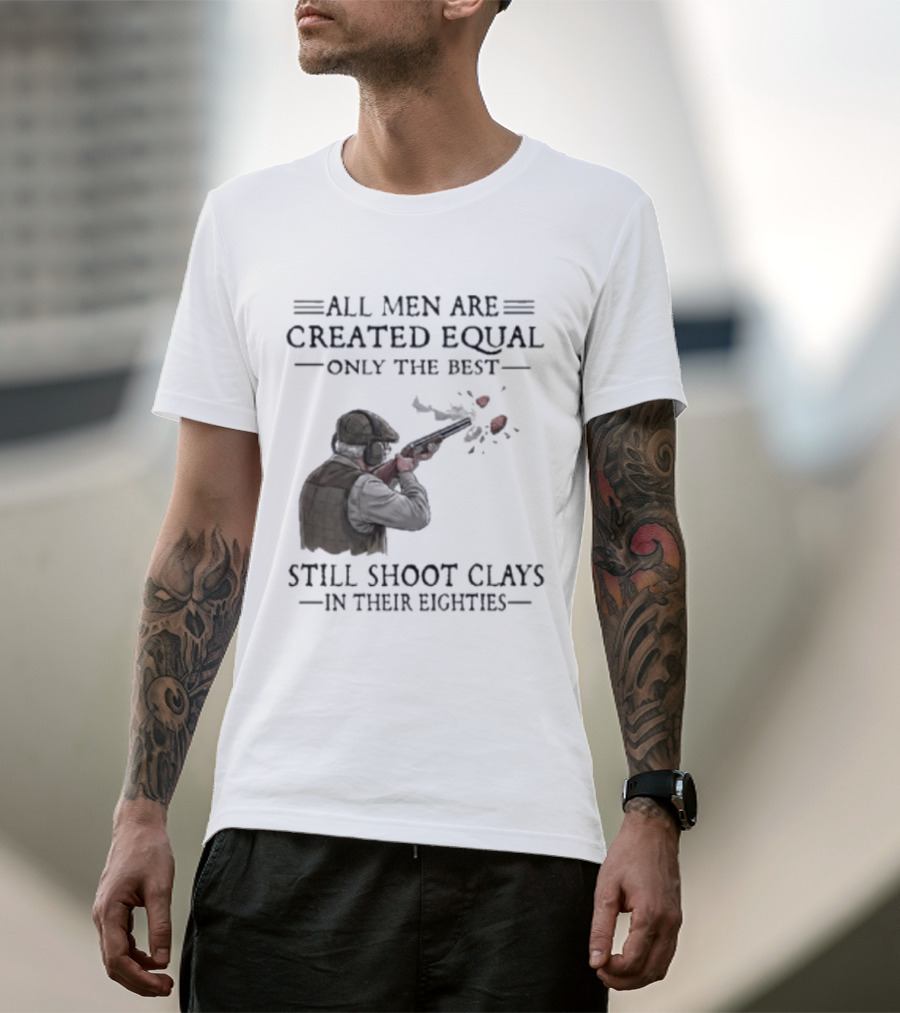 All Men Are Created Equal Only The Best Still Shoot Clays In Their Eighties T-Shirt