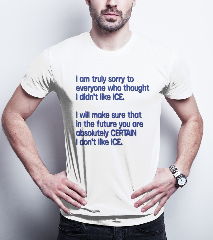 I Am Truly Sorry To Everyone Who Thought I Didn't Like Ice I Will Make Sure That In The Future You Are Absolutely Certain I Don't Like Ice T-Shirt