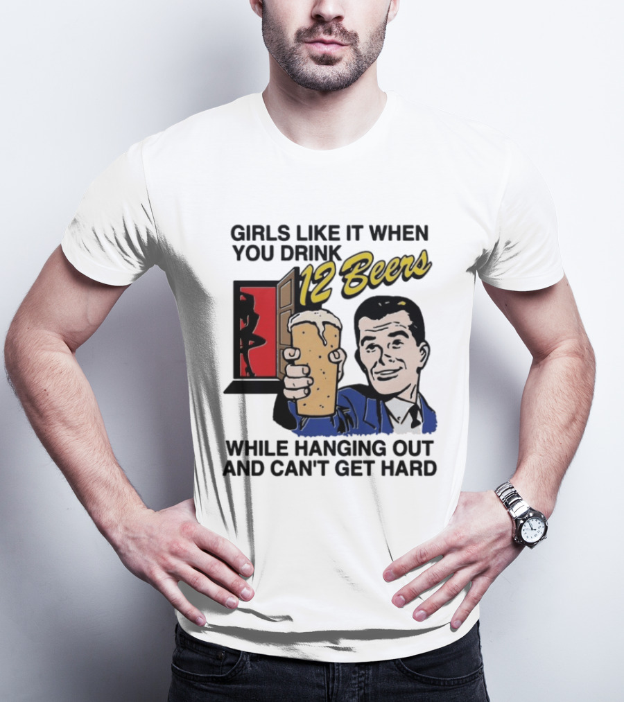 Girls Like It When You Drink 12 Beers While Hanging Out And Can't Get Hard T-Shirt